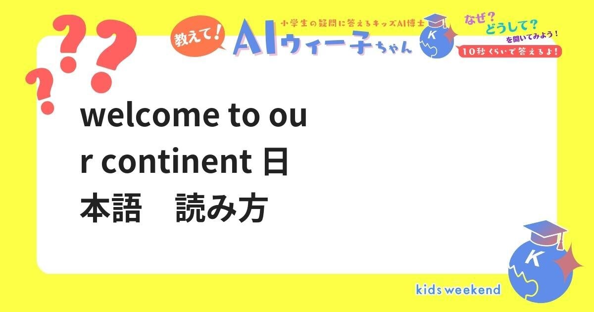 welcome to our continent 日本語 読み方 | キッズウィークエンド